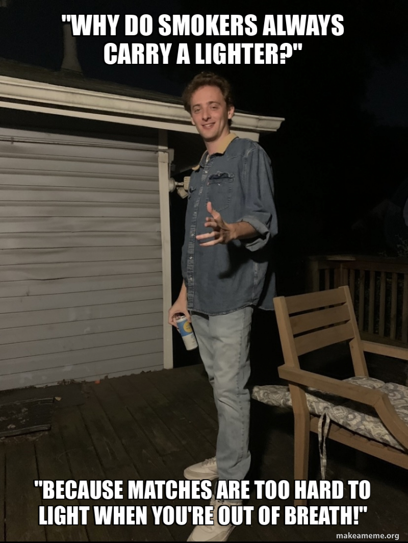 "Why do smokers always carry a lighter?" "Because matches are too hard ...