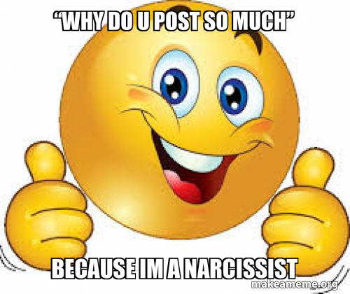 “why do u post so much” because im A NARCISSIST | Make a Meme