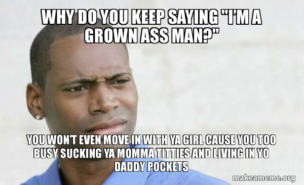 Why do you keep saying "Iâ€™m a grown ass man?" You wonâ€™t even move ...