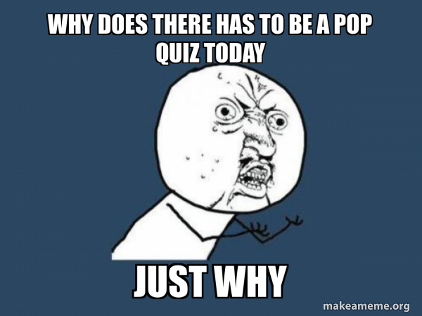 why does there has to be a pop quiz today just why - Y U No Meme Generator