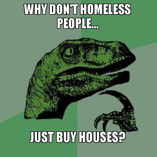 Why don't homeless people... Just buy houses? - Philosoraptor Meme ...