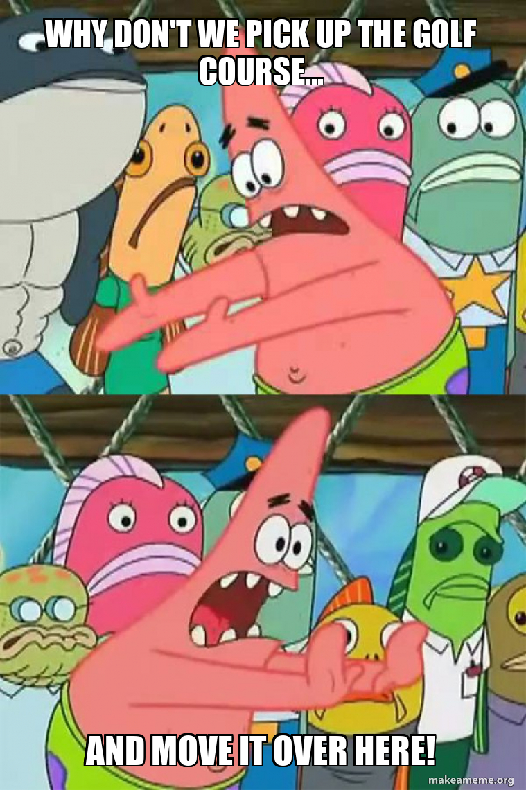 WHy don't we pick up the golf course... and move it over here! - Push ...