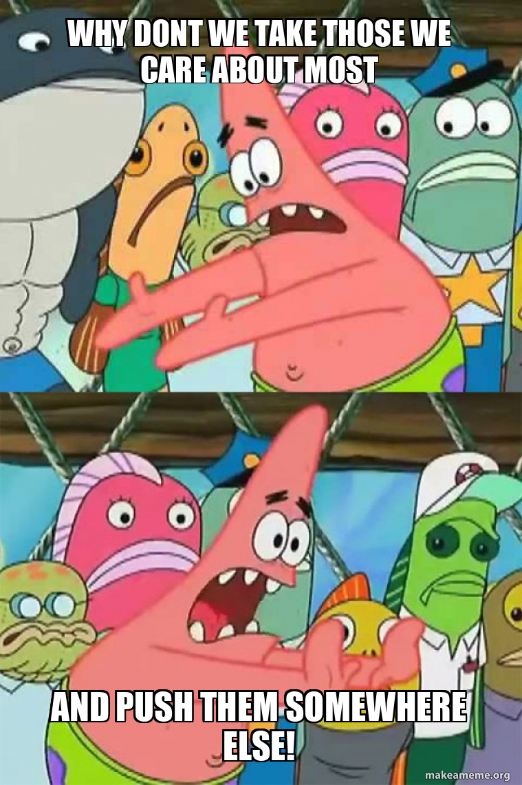 why dont we take those we care about most and PUSH them somewhere else ...