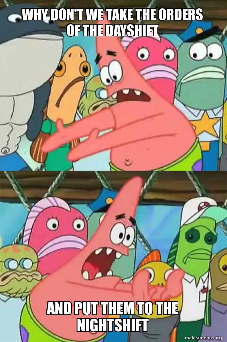 Why don't we take the orders of the dayshift and put them to the ...