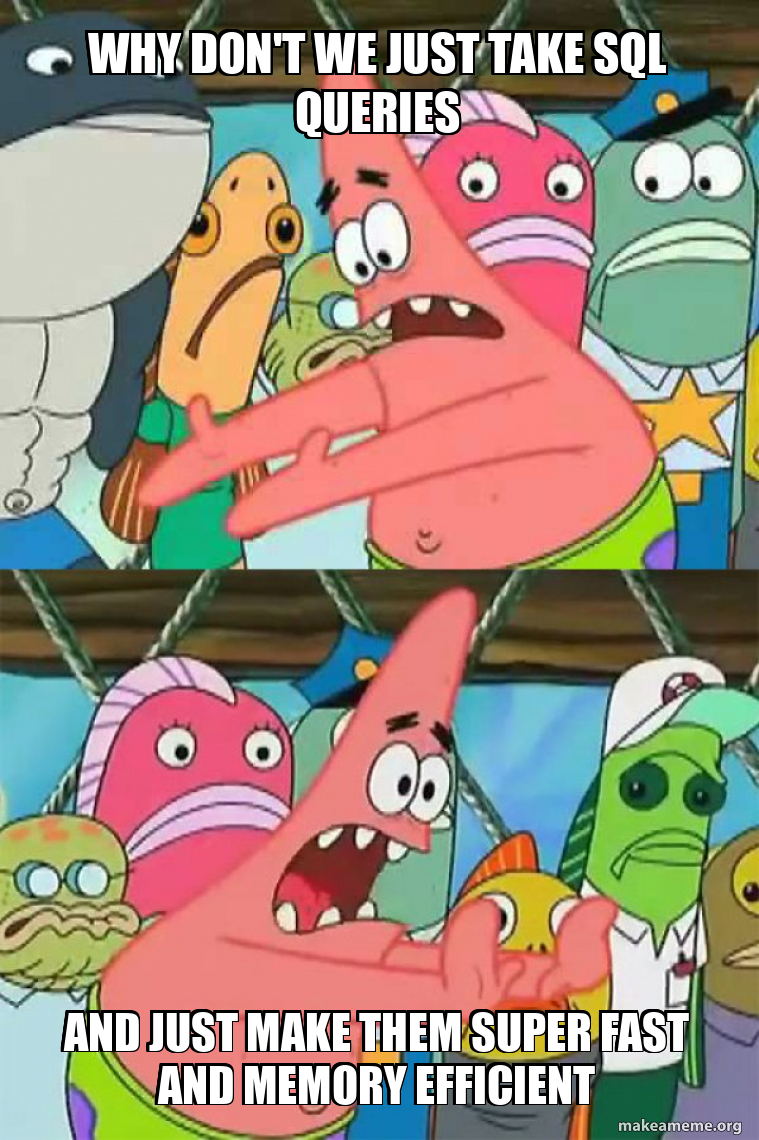 Why don't we just take SQL queries And just make them super fast and ...