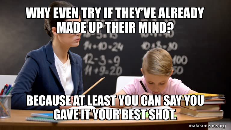 Why even try if they’ve already made up their mind? Because at least ...