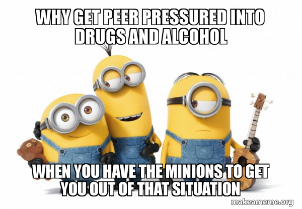 Why get peer pressured into drugs and alcohol when you have the minions ...