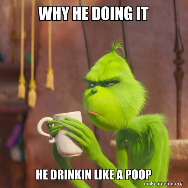 Why he doing it He drinkin like a poop - Grinch Meme Generator