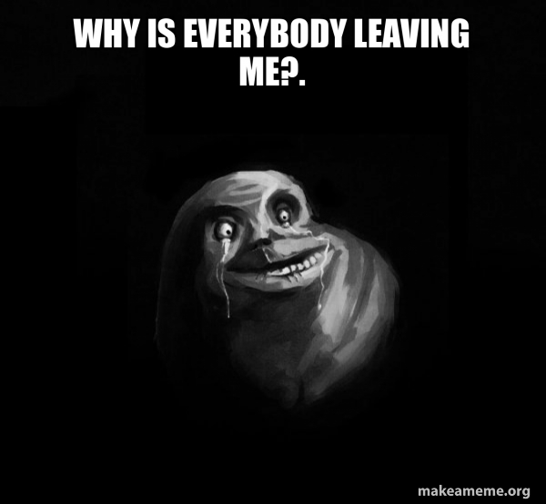 Why is everybody leaving me?. - Forever Alone Meme Generator