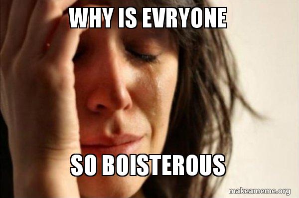 why is evryone so boisterous - First World Problems Meme Generator