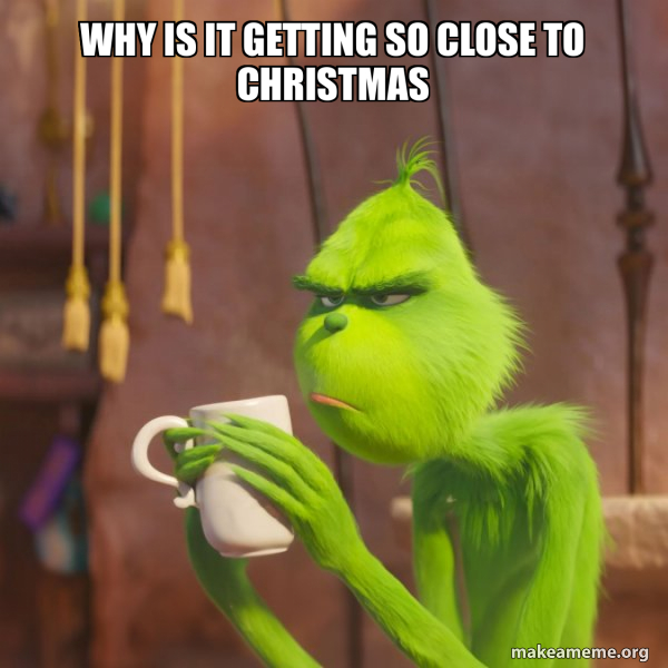 Why is it getting so close to Christmas - Grinch Meme Generator