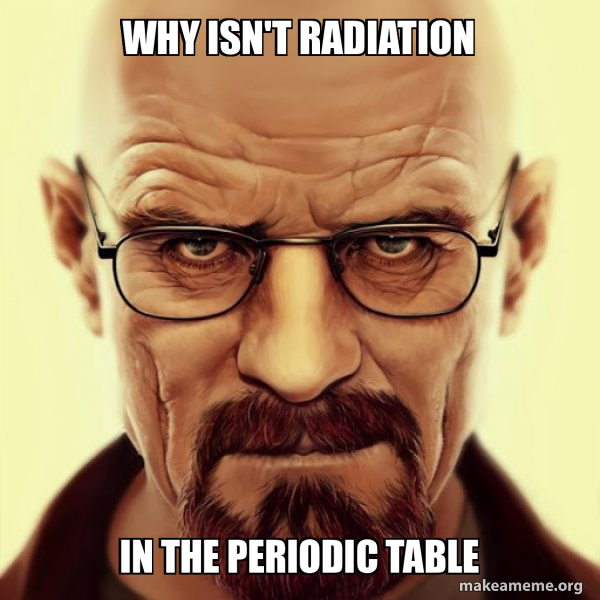 why isn't radiation in the periodic table - Walter White Breaking Bad ...