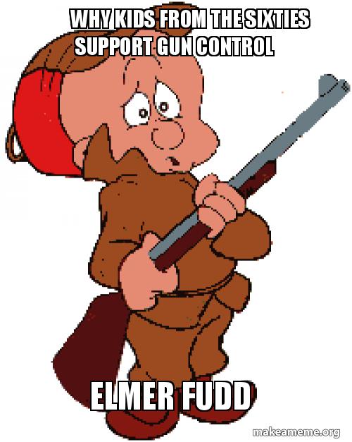 WHY KIDS FROM THE SIXTIES SUPPORT GUN CONTROL ELMER FUDD Meme Generator