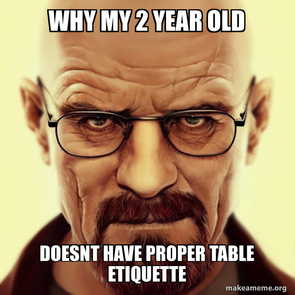why my 2 year old doesnt have proper table etiquette - Walter White ...