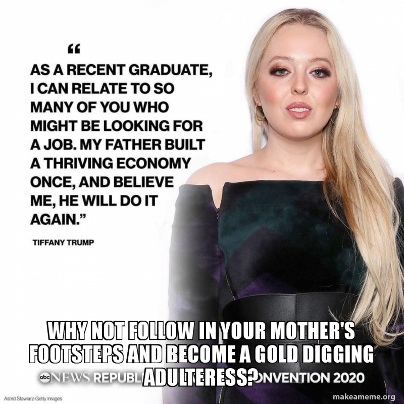 Why not follow in your mother's footsteps and become a gold digging ...