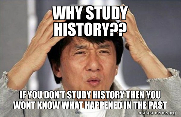 Why study history?? If you don't study history then you wont know what ...
