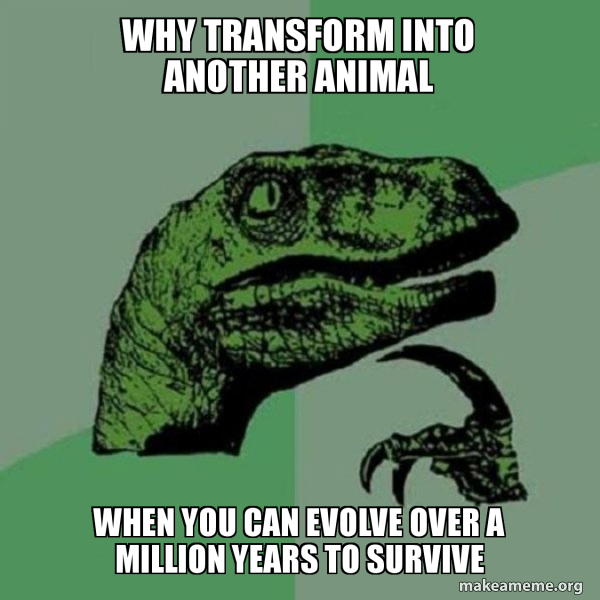 Why transform into another animal When you can evolve over a million ...