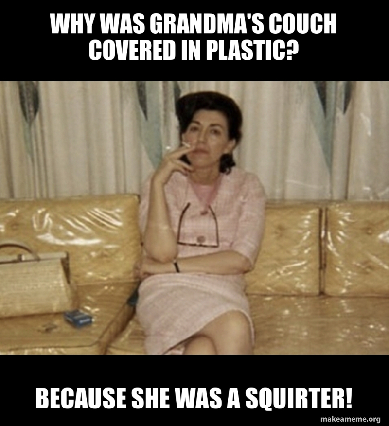 Why was GRANDMA'S couch covered in plastic? Because she was a squirter ...
