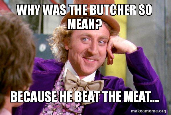 why was the butcher so mean? Because he beat the meat ...