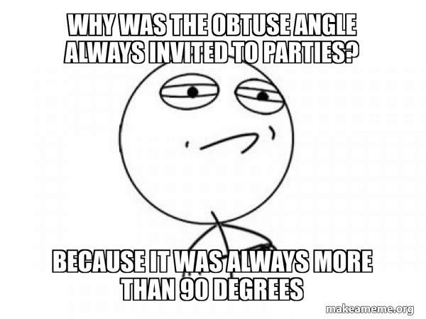 why was the obtuse angle always invited to parties? because it was ...