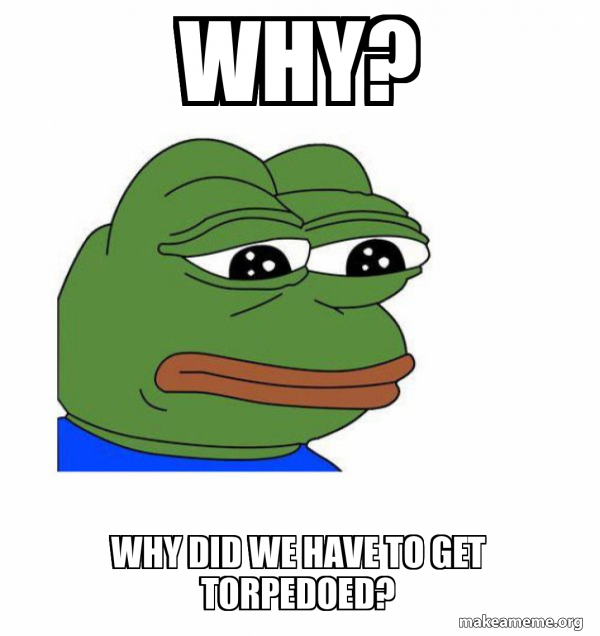 Why? Why did we have to get torpedoed? - Feels Bad Man Meme Generator