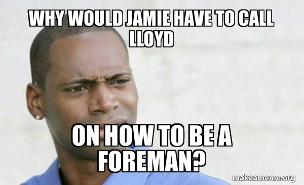Why would Jamie have to call Lloyd On how to be a foreman? - Confused ...