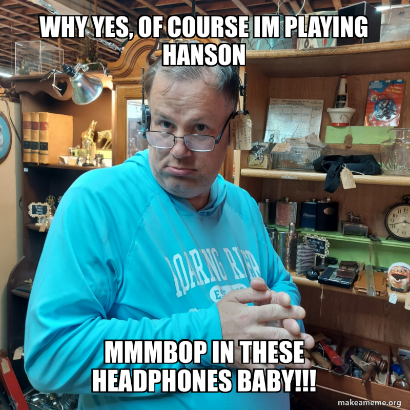 Why yes, of course Im playing hanson Mmmbop in these headphones baby ...
