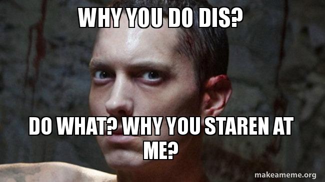 Why you do dis? Do what? Why You Staren At Me? Meme Generator