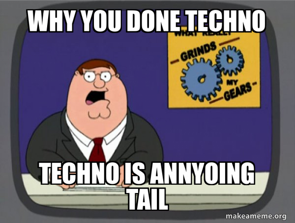 Why You Done Techno Techno is annyoing tail - What Grinds My Gears ...