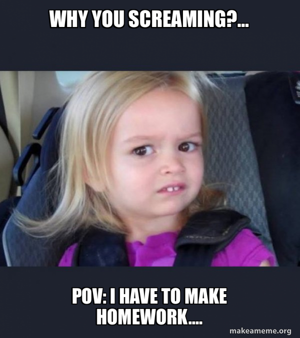 Why you screaming?... POV: I have to make homework.... - Side-Eyes ...