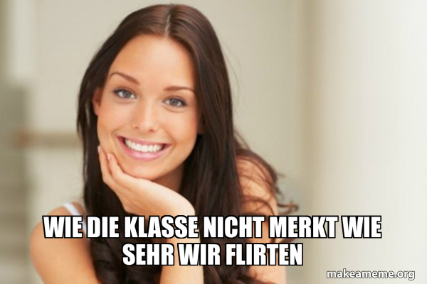 wie die klasse nicht merkt wie sehr wir flirten - Good Girl Gina Meme ...