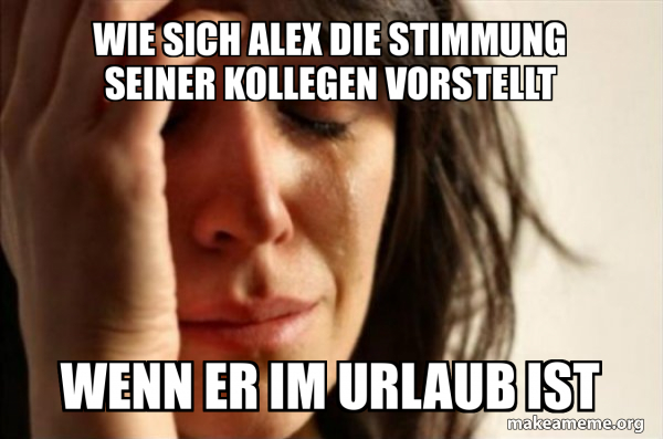 wie sich alex die stimmung seiner kollegen vorstellt wenn er im urlaub ...
