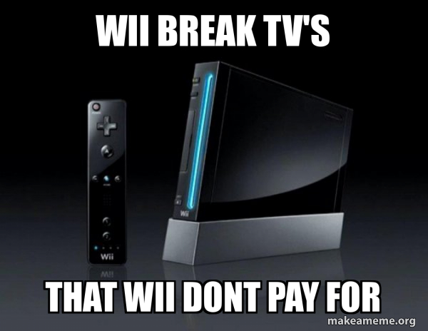 Wii break tv's that wii dont pay for - Wii Meme Generator