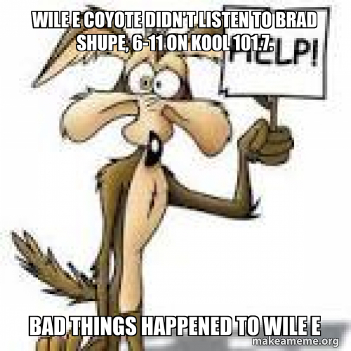 WILE E COYOTE DIDN'T LISTEN TO BRAD SHUPE, 6-11 ON KOOL 101.7. BAD ...