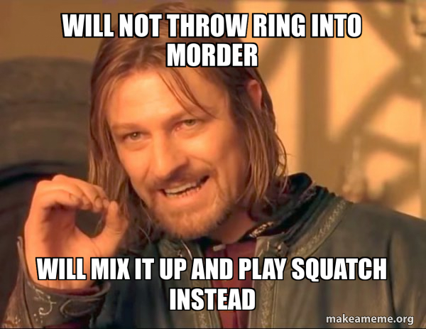 Will not throw ring into morder will mix it up and play squatch instead ...
