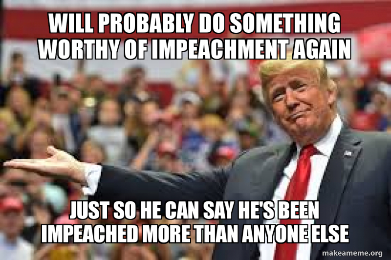 will probably do something worthy of impeachment again just so he can ...