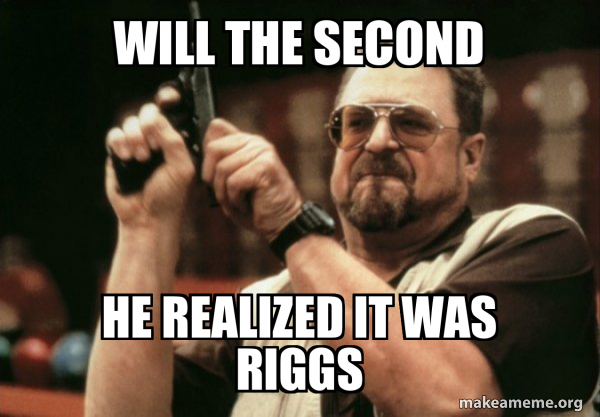 WILL THE SECOND HE REALIZED IT WAS RIGGS - Am I the only one Meme Generator