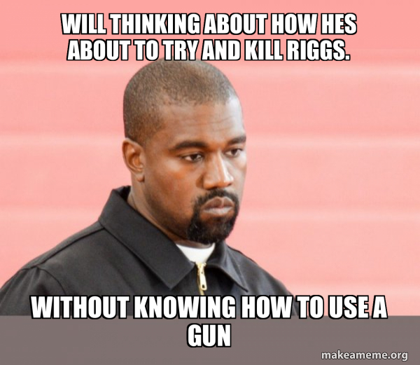 will thinking about how hes about to try and kill riggs. without ...
