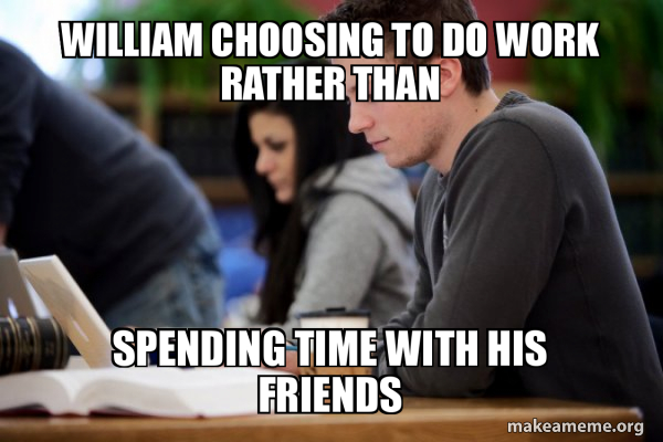 William choosing to do work rather than spending time with his friends ...