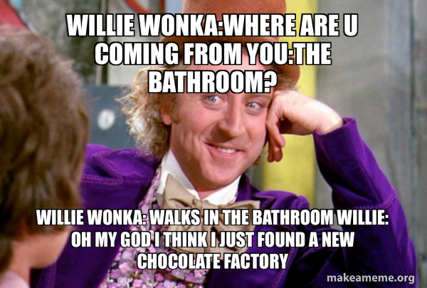 Willie Wonka:Where are u coming from YOU:the bathroom? Willie Wonka: walks in the bathroom ...