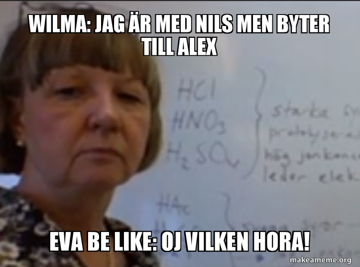 wilma: jag Ã¤r med nils men byter till alex eva be like: oj vilken hora ...