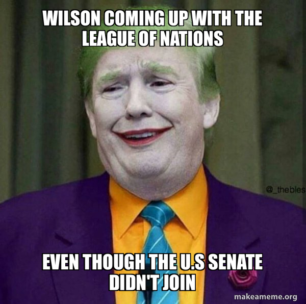 Wilson coming up with the LEAGUE OF NATIONS even though the U.S senate ...
