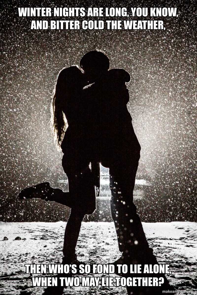 Winter Nights are long, you know, And bitter cold the Weather, Then who ...