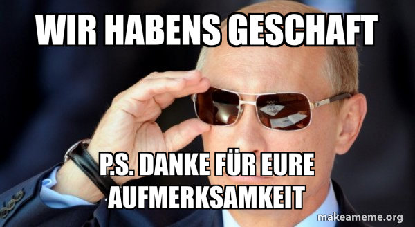 Wir habens geschaft p.s. Danke für eure Aufmerksamkeit - Vladamir Putin ...