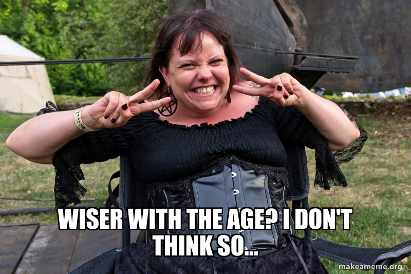 Wiser with the age? I don't think so... Meme Generator