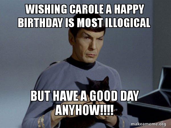 Wishing carole a happy birthday is most illogical But have a good day ...
