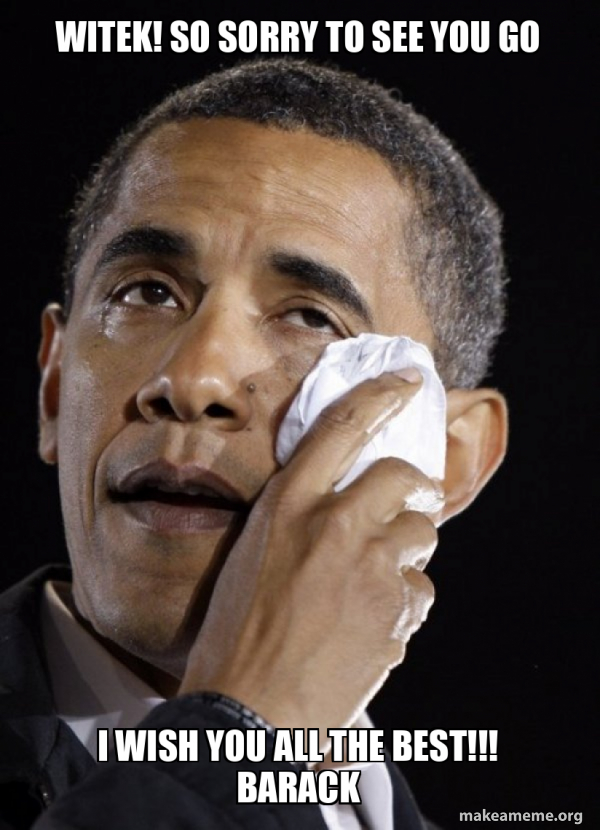 Witek! SO SORRY TO SEE YOU GO I wish you all the best!!! barack ...