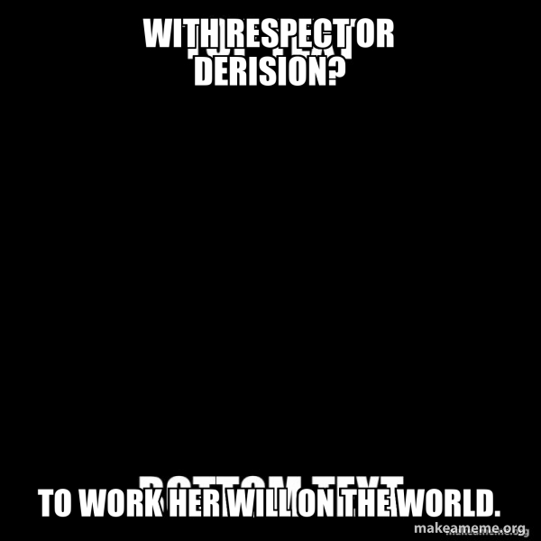 with respect or derision? to Work her Will on the world. - Image Macro ...