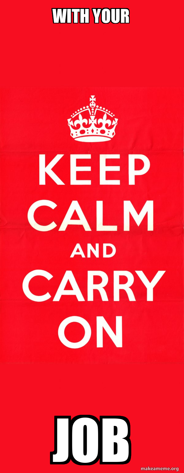 with your job - Keep Calm and Carry On Meme Generator