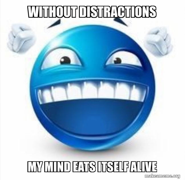 Without distractions My mind eats itself alive Meme Generator